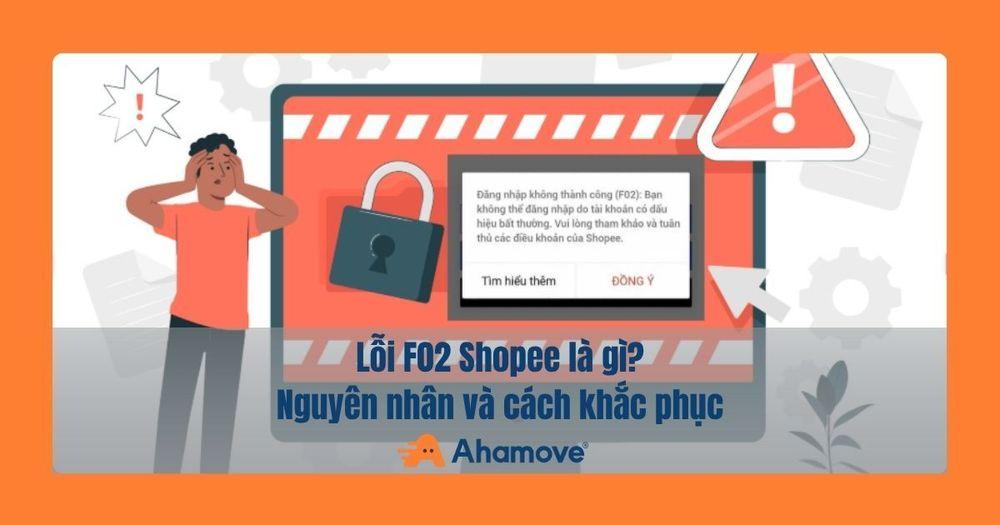 Lỗi F02 Shopee là gì? Nguyên nhân và 6 cách khắc phục lỗi F02 Shopee